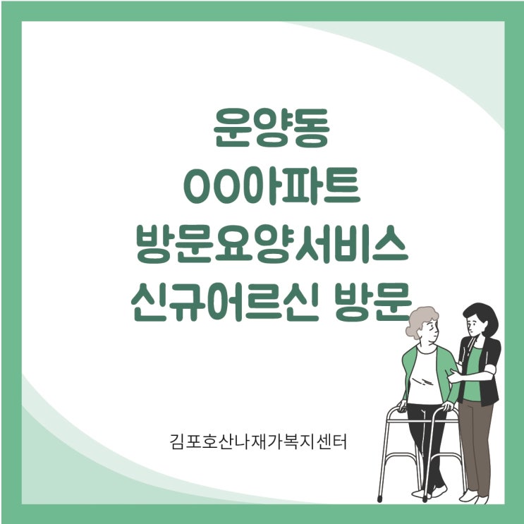 운양동 방문요양 서비스 신규어르신 방문상담 및 요양보호사 매칭 후 방문요양 서비스 개시 통진 장기동 사우동 네이버 블로그