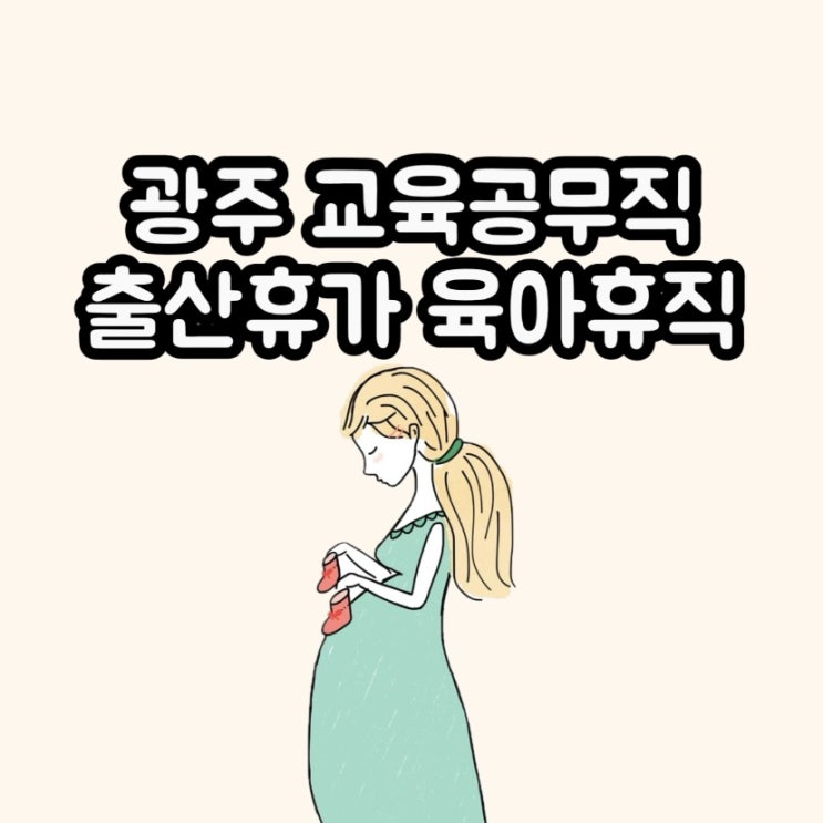 광주 교육공무직 모성보호제도 출산휴가 육아휴직 난임치료휴가 임신 중 근로시간 단축 육아시간 네이버 블로그