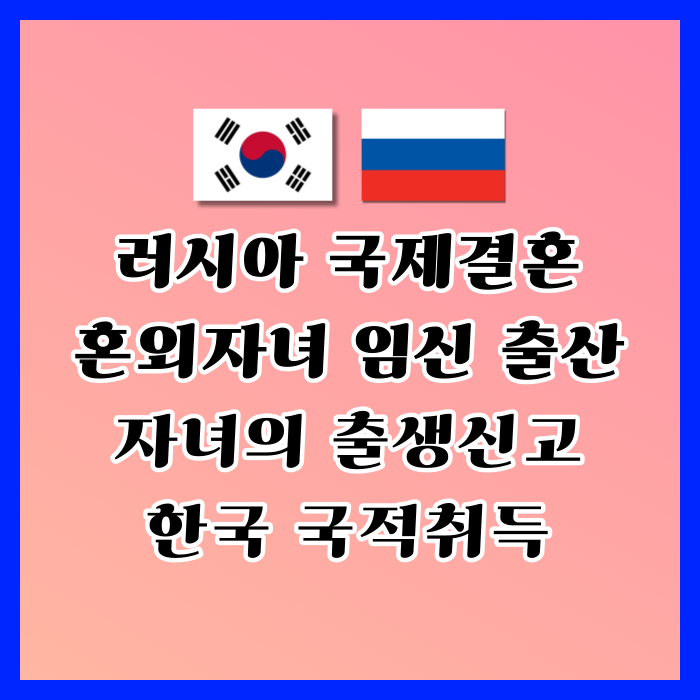 러시아 혼외자 임신 출산 러시아인 여자친구 국제결혼 결혼비자 혼외자녀 출생신고 인지신고 국적취득 방법관광비자 B1 C3 D2