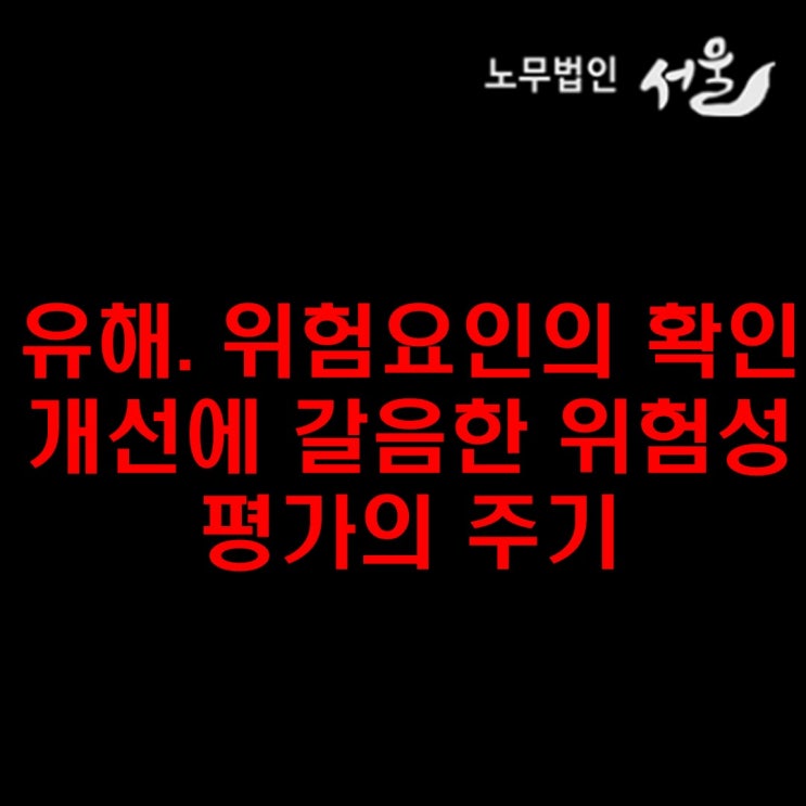 중대산업재해감독과 2542 유해 위험요인의 확인 개선에 갈음한 위험성평가의 주기 네이버 블로그