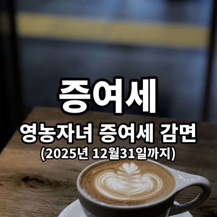 증여세 영농자녀 증여세 감면 2025년 12월31일까지 자경농민이 직계비속에게 농지 증여 네이버 블로그