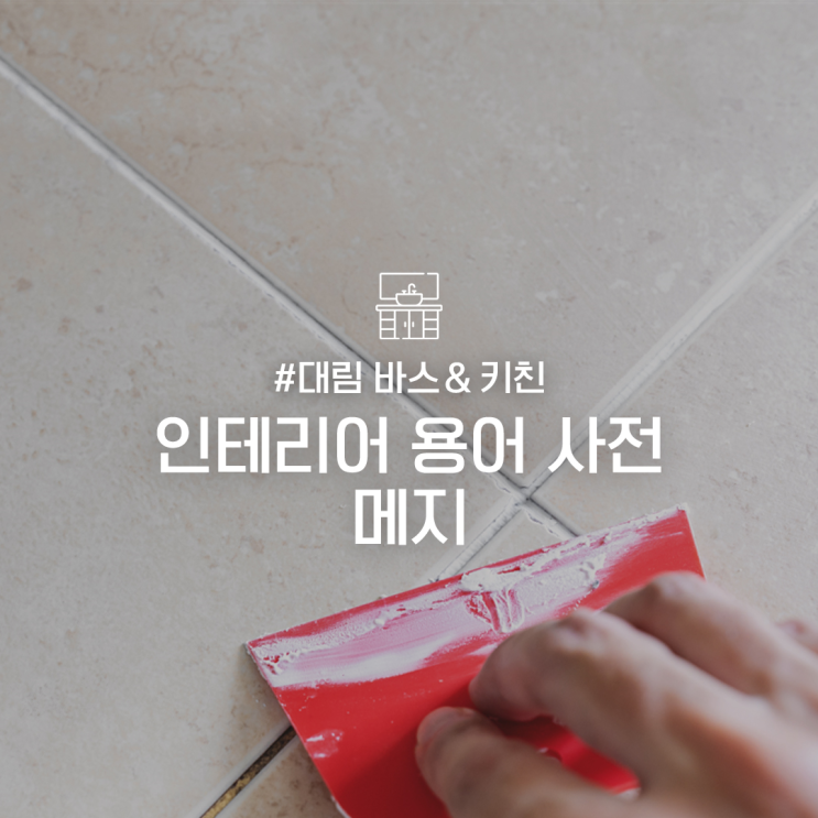 대림바스앤키친 인테리어 용어 사전 줄눈 메지 뜻 알아보기 네이버 블로그
