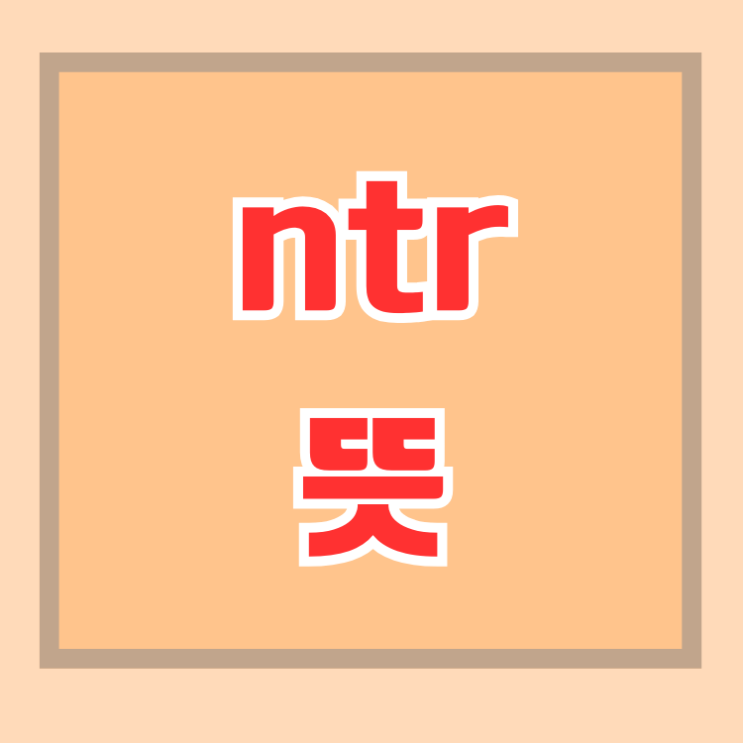 ntr 뜻과 유래 사례 확실히 알고 사용합시다 : 네이버 블로그