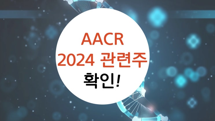 AACR 2024 미국암학회 방향성으로 찾는 관련주 초록 발표 일정 : 네이버 블로그