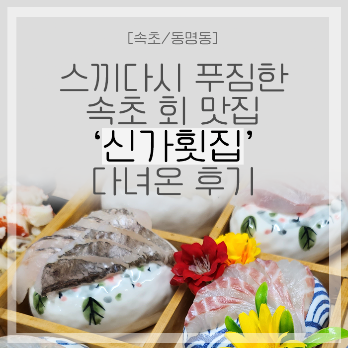 속초동명동 속초 물회 회포장 맛집 스끼다시 푸짐한 신가횟집 다녀온 후기 네이버 블로그