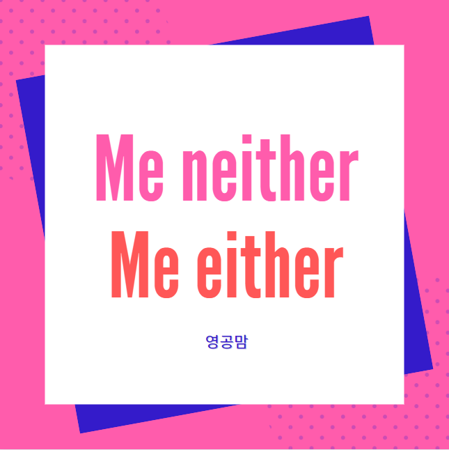 me neither, me either 에서 올바르게 대답하기 (영어 공감 대답편) : 네이버 블로그