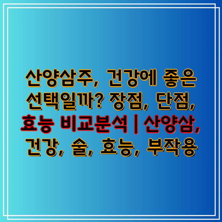 산양삼주 건강에 좋은 선택일까 장점 단점 효능 비교분석 산양삼 건강 술 효능 부작용 네이버 블로그