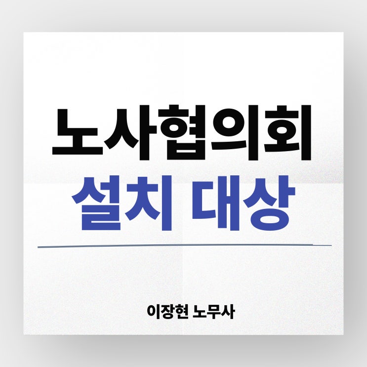 노사협의회 설치 대상 사업장 상시 30명이 넘으면 즉시 설치 어디에 설치 직종별 노사협의회 운영 가능 네이버 블로그