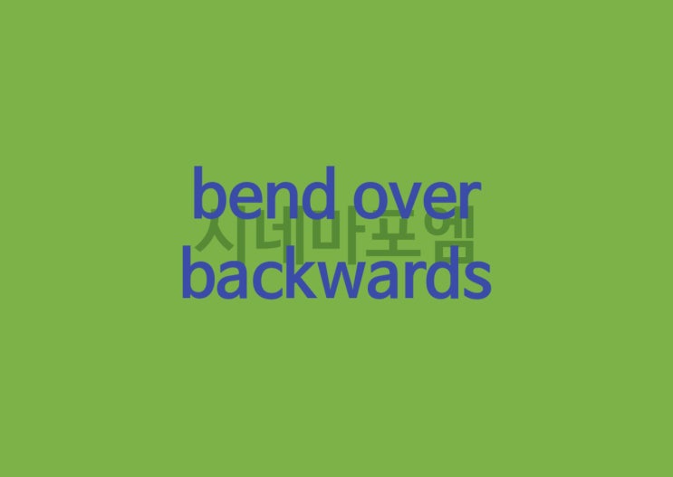 bend over backwards, 정말 열심히 노력하다 : 네이버 블로그