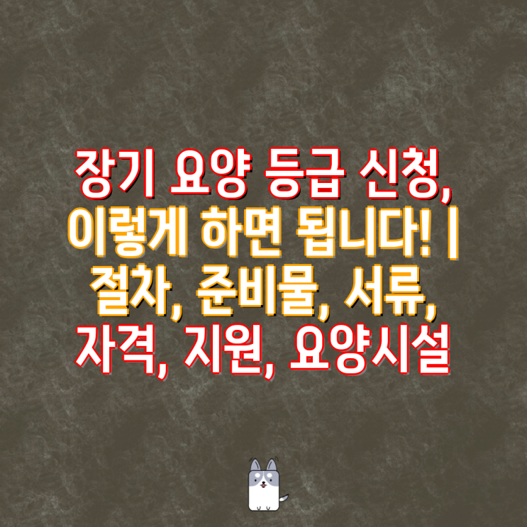 장기 요양 등급 신청 이렇게 하면 됩니다 절차 준비물 서류 자격 지원 요양시설 네이버 블로그