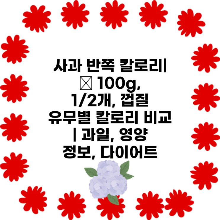 사과 반쪽 칼로리 🍎 100g 12개 껍질 유무별 칼로리 비교 과일 영양 정보 다이어트 네이버 블로그