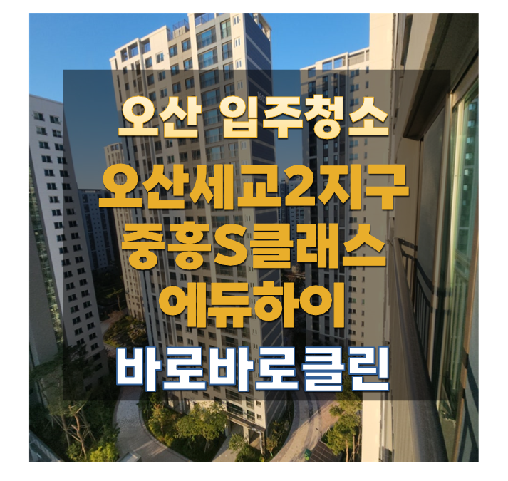 오산 입주청소 오산세교2지구중흥s클래스에듀하이 깔끔하고 쾌적한 신축아파트 입주청소 후기 네이버 블로그