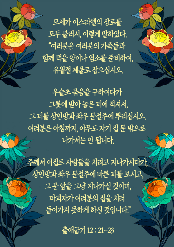 출애굽기 12:21-23 주께서 이집트 사람들을 치려고 지나가시다가, 상인방과 좌우 문설주에 바른 피를 보시고, 그 문 앞을 ...