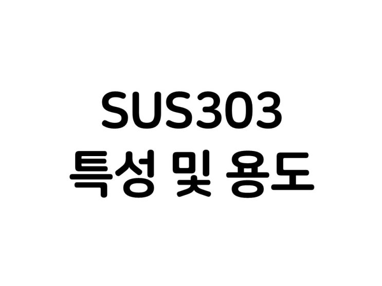 SUS303 스테인리스 성분, 특징, 기계적 물리적 성질, 용도, 304&316과 비교 : 네이버 블로그