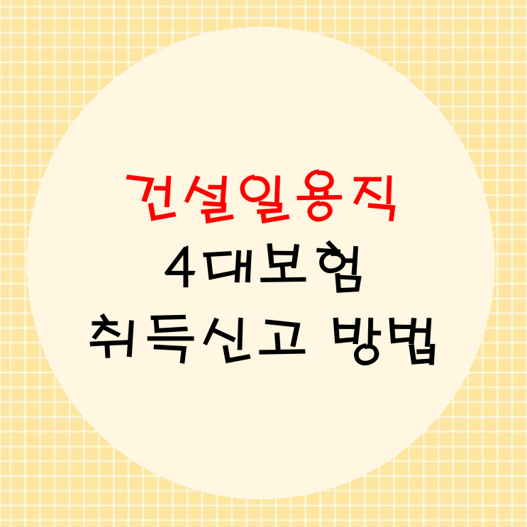 건설 일용직 4대보험 취득신고방법 네이버 블로그