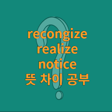 recongize, realize, notice 뜻 차이 공부 : 네이버 블로그