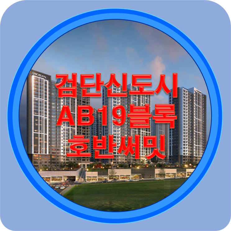 인천 검단신도시 Ab19블록 호반써밋검단호수공원역호반써밋아파트 입지환경 및 조감도 단지배치도 동호수배치도 분양가 매매 전세