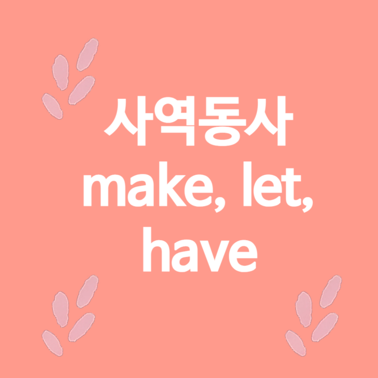사역동사에 have, make, let 에 대해서 알아보자. feat. 준사역동사 get, help : 네이버 블로그