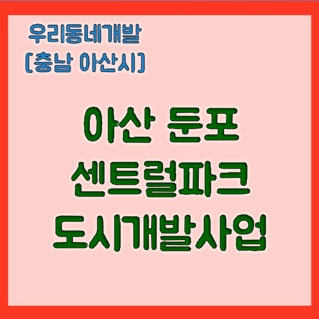 아산 둔포 센트럴파크 도시개발사업 아산테크노밸리and성환국가첨단산업단지 연계 아산북부생활권개발 네이버 블로그