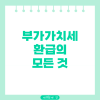부가가치세 환급의 모든 것일반환급 조기환급 제출서류 유형별 조기환급 세액계산 조기환급이후 예정·확정신고 신고 시