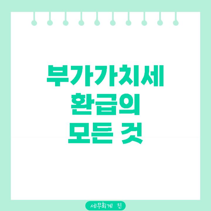 부가가치세 환급의 모든 것일반환급 조기환급 제출서류 유형별 조기환급 세액계산 조기환급이후 예정·확정신고 신고 시