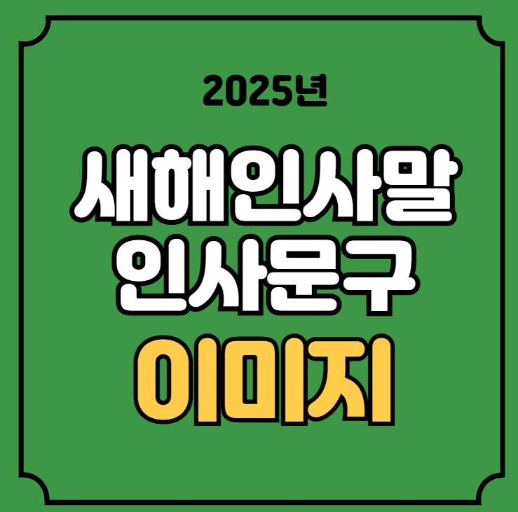 2025 신년인사 새해 인사말 센스있는 카톡 인사 문구 예쁜 무료 이미지 좋은글 회사 동료 학원 친구 부모님 메시지 모음 총정리