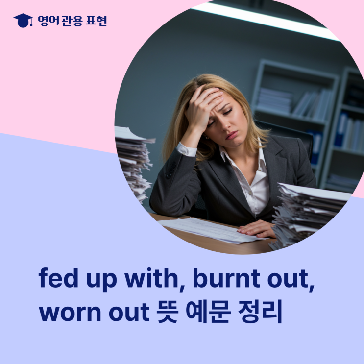 fed up with, burnt out, worn out 뜻 유래 다양한 예문 정리 : 네이버 블로그