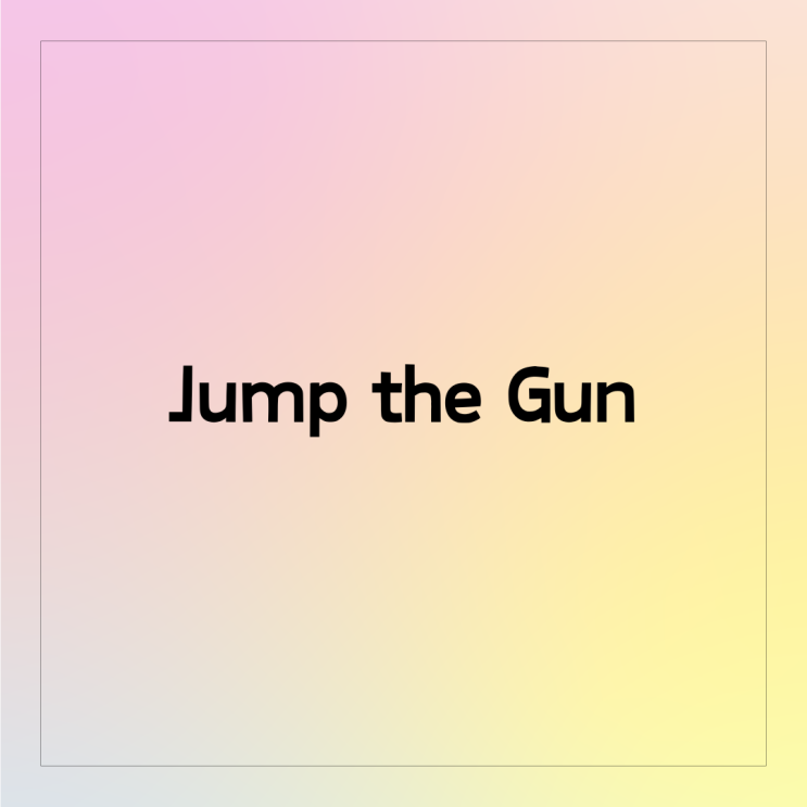 'Jump the Gun' 뜻, 예문, 비슷한 표현(+활용tip) : 네이버 블로그