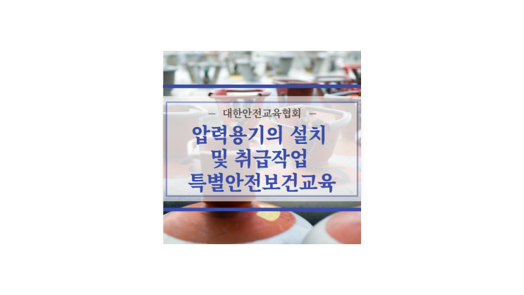 특별안전보건교육 압력용기의 설치 및 취급작업 과정에 대해 알아볼까요 대한안전교육협회 네이버 블로그