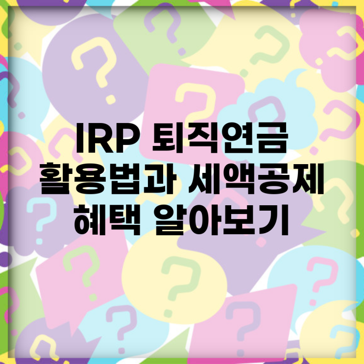 IRP 퇴직연금 활용법과 세액공제 혜택 알아보기 : 네이버 블로그