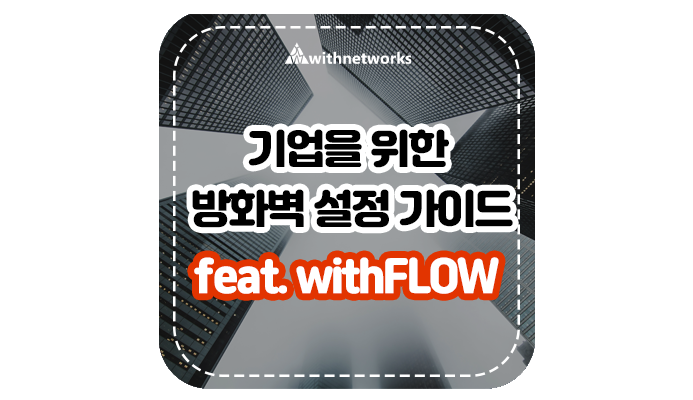 기업을 위한 방화벽 설정 가이드: withFLOW(위드플로우)로 완성하는 안전한 네트워크 : 네이버 블로그