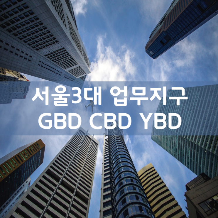 부동산 용어 GBD CBD YBD 서울 3대 업무지구 비교 : 네이버 블로그