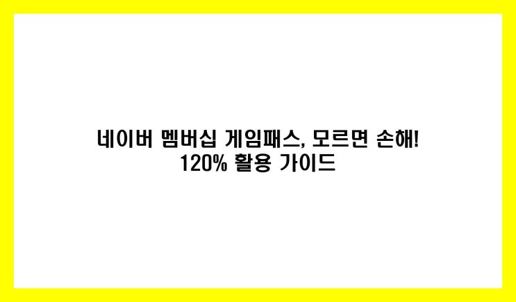 네이버 멤버십 게임패스, 모르면 손해! 120% 활용 가이드 : 네이버 블로그