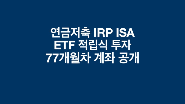 (77개월차) 연금저축 IRP ISA ETF 적립식 투자 일기 : 네이버 블로그