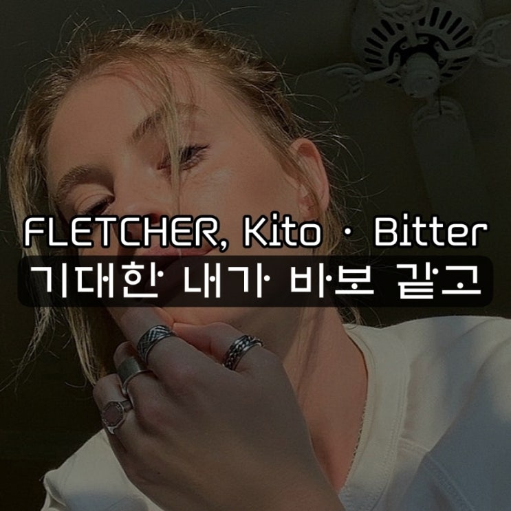 FLETCHER, Kito-Bitter[뮤비/영상/듣기/가사/노래/재생/MV/번역/해석/뜻] : 네이버 블로그