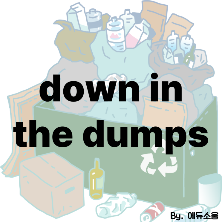 우울하다 영어로 down in the dumps 뜻 : 네이버 블로그