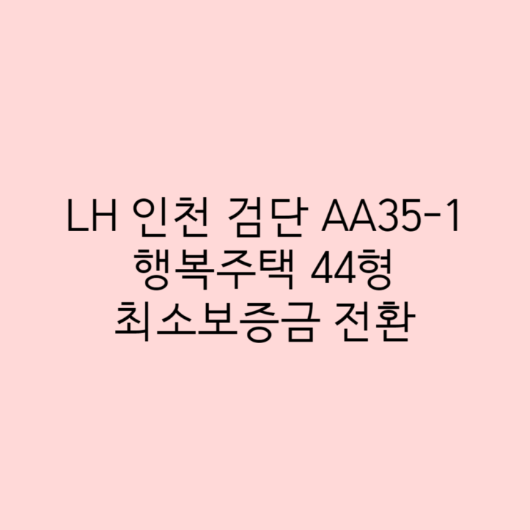 [LH 행복주택] 인천 검단 AA35-1_최소 보증금 전환 후기 : 네이버 블로그