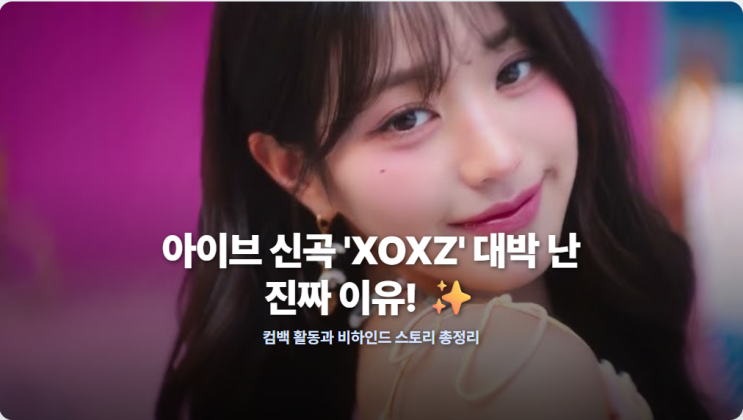 아이브 신곡 'XOXZ' 대박 난 진짜 이유! 컴백 활동과 비하인드 스토리 : 네이버 블로그