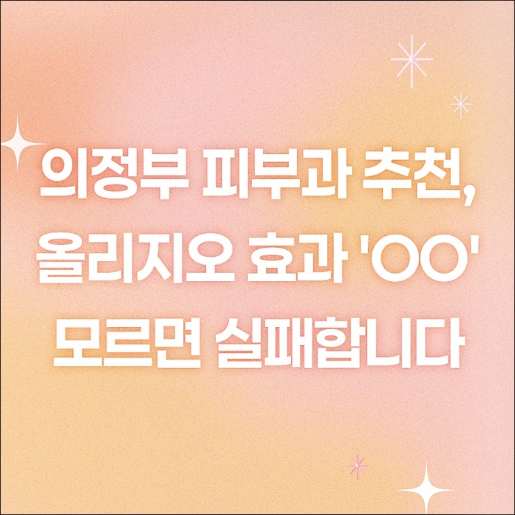 의정부 피부과 추천, 올리지오 효과 'OO' 모르면 실패합니다 : 네이버 블로그