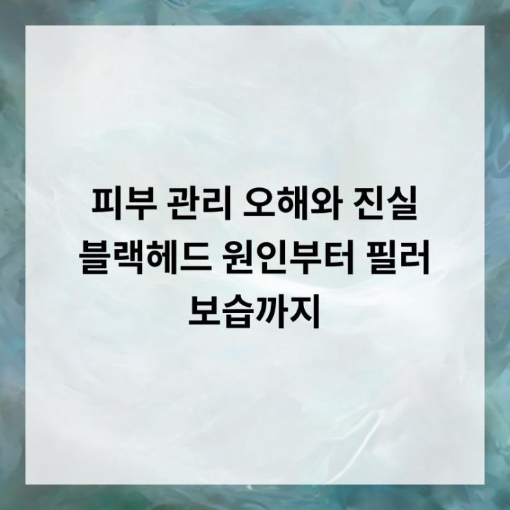 피부 관리 오해와 진실 블랙헤드 원인부터 필러 보습까지! : 네이버 블로그