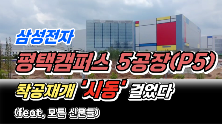 삼성전자 평택캠퍼스 5공장(P5) 착공 재개 '시동' 걸었다(feat,모든 신문들..) : 네이버 블로그