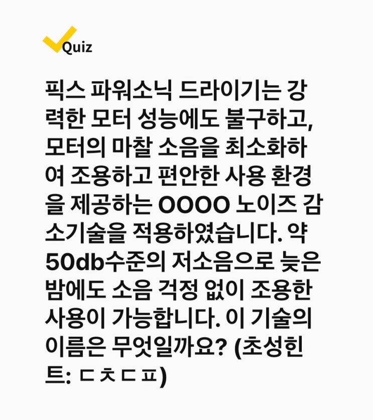 모터의 마찰 소음을 최소화하여 조용하고 편안한 사용 환경을 제공하는 OOOO 노이즈 감소기술을 적용하였습니다. 초성힌트 ㄷㅊㄷㅍ ...