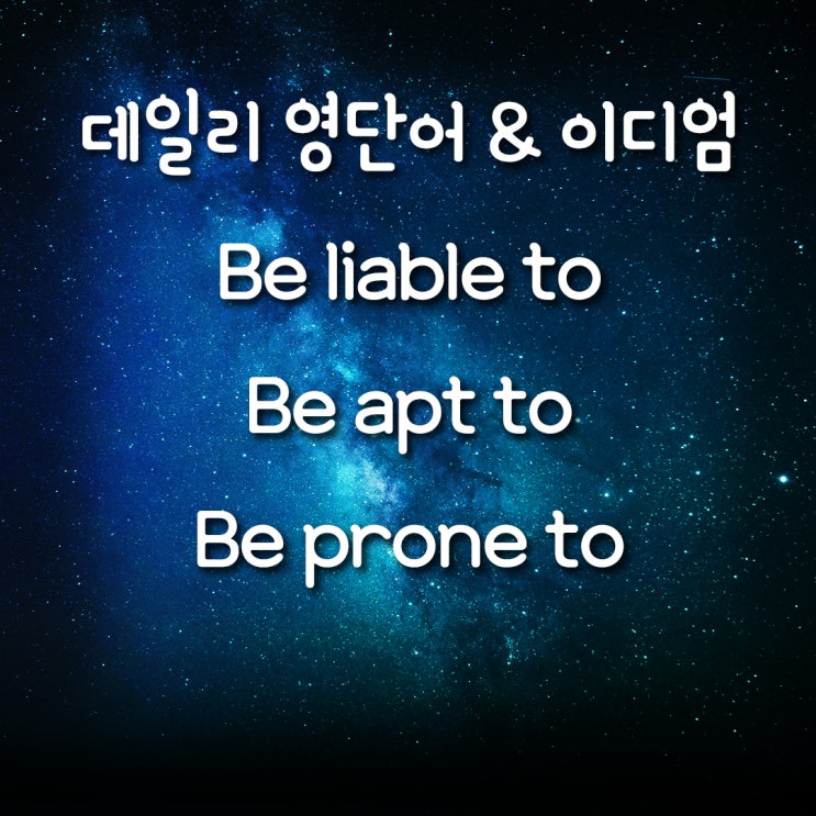 [데일리 영단어&이디엄] Be liable to/Be apt to/Be prone to/-하는경향이있다 : 네이버 블로그