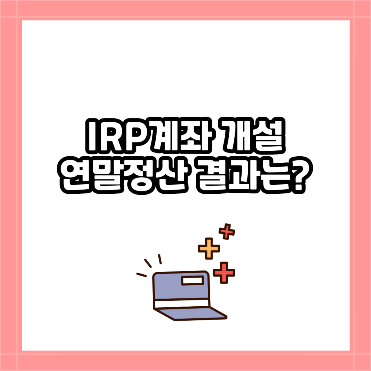 IRP계좌 개설하고 연말정산 했더니 마이너스 환급금이 무려... : 네이버 블로그