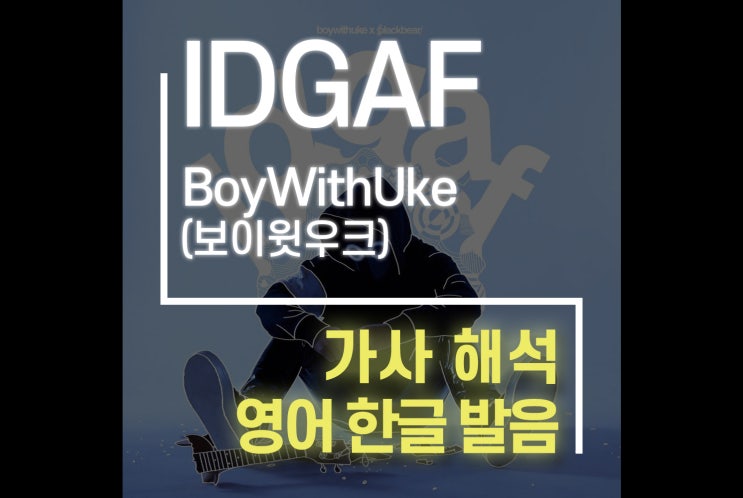 IDGAF - BoyWithUke(보이윗우크) [가사해석, 영어 한글 발음] : 네이버 블로그