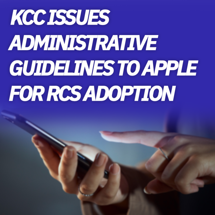 KCC ISSUES ADMINISTRATIVE GUIDELINES TO APPLE FOR RCS ADOPTION : 네이버 블로그