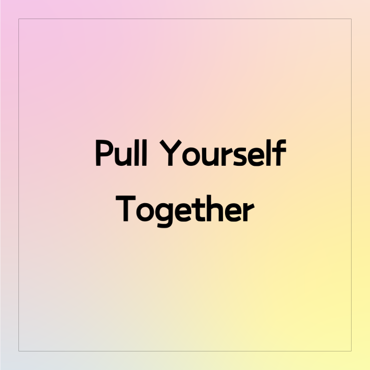 'Pull Yourself Together' 뜻, 예문, 비슷한 표현(+활용tip) : 네이버 블로그