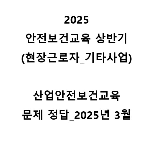 2025 안전보건교육 상반기현장근로자기타사업 산업안전보건교육 문제 정답2025년 3월 네이버 블로그