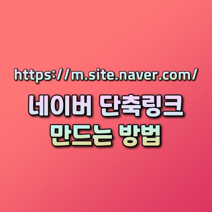네이버 단축링크 생성 URL 줄이기 https://m.site.naver.com/ 주소 만들기 : 네이버 블로그