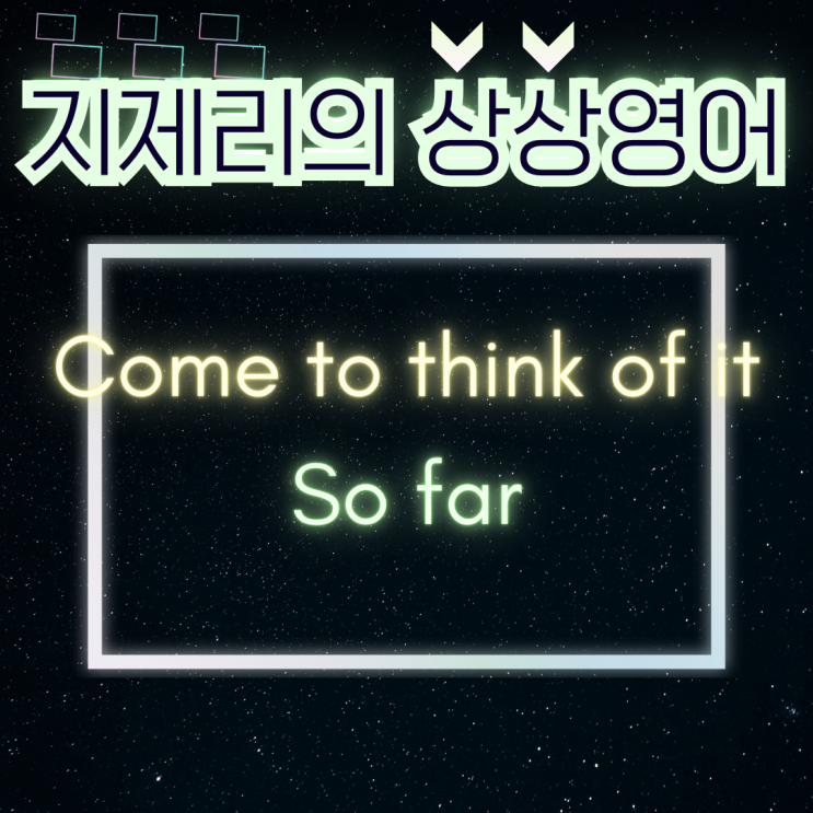 생활영어 come to think of it, so far 뜻 : 네이버 블로그